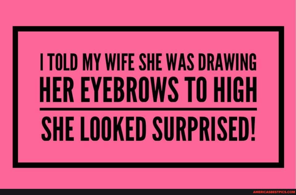 I TOLD MY WIFE SHE WAS DRAWING HER EYEBROWS HIGH SHE LOOKED SURPRISED ...