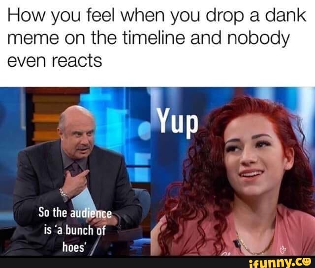 How you feel when you drop a dank meme on the timeline and nobody even ...