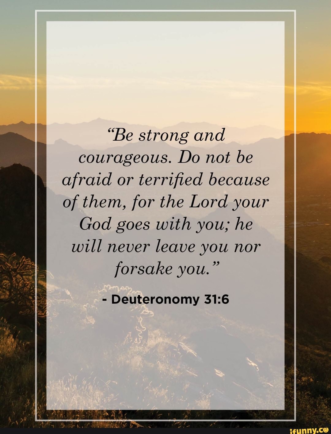 "Be strong and courageous. Do not be afraid or terrified because of ...