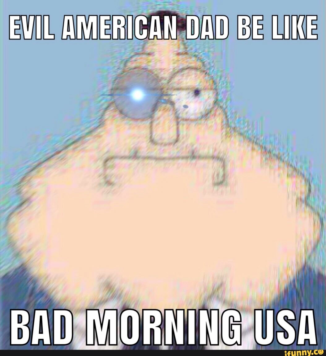EVIL AMERICAN DAD BE LIKE BAD MORNING USA - iFunny