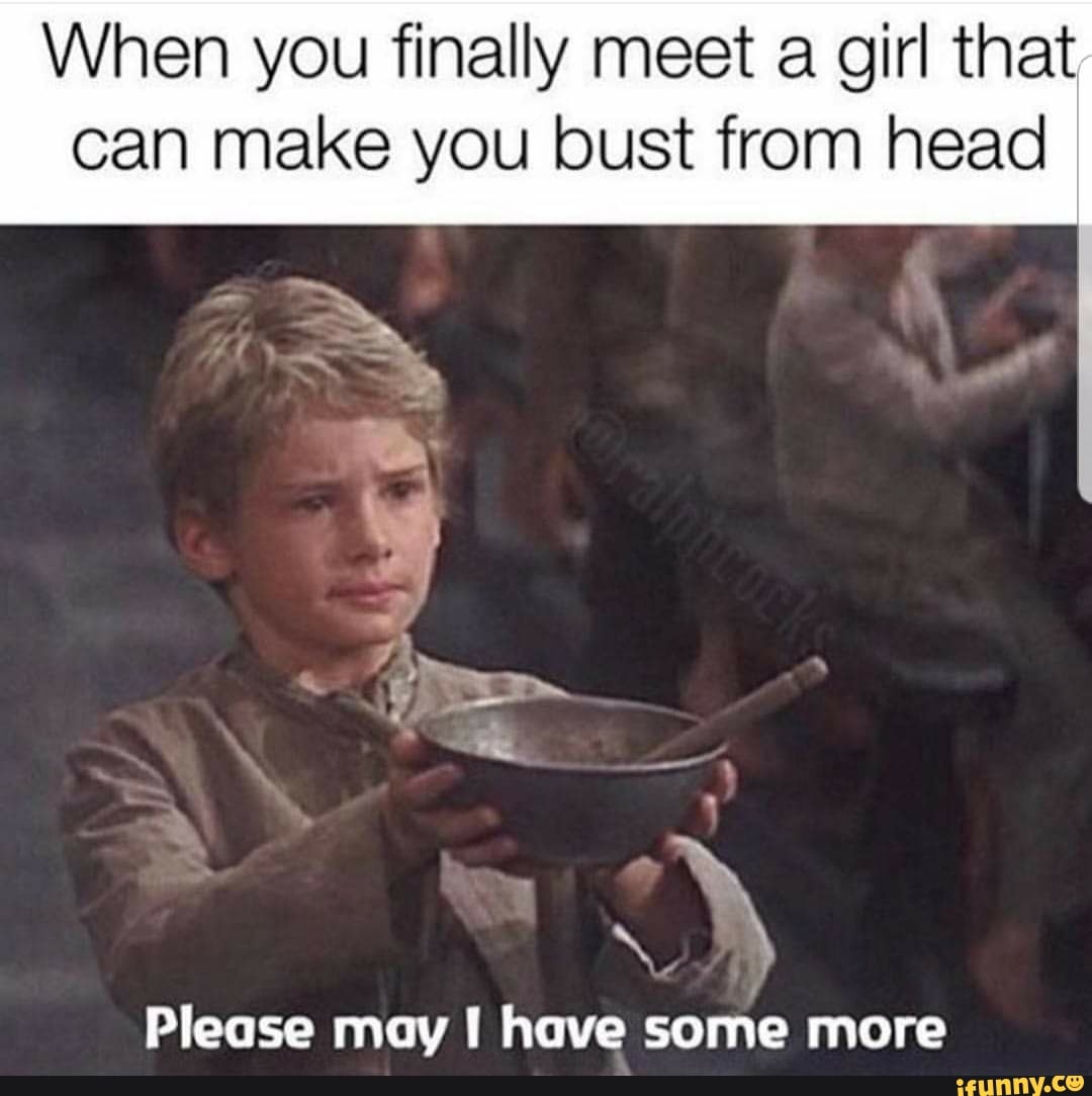 When you finally meet a girl that can make you bust from head Please ...