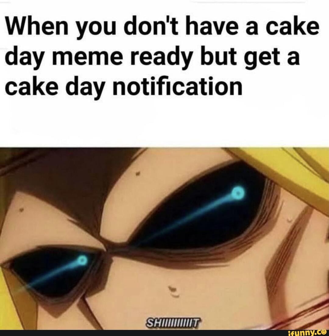 When you dont have a cake day meme ready but get a cake day notification - iFunny