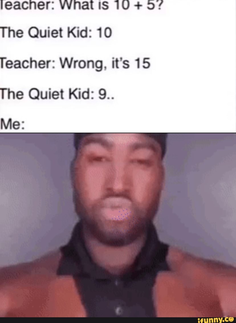 IS e Quiet Kid: 10 eacher: Wrong, it's 15 e Quiet Kid: 9.. Me: - iFunny
