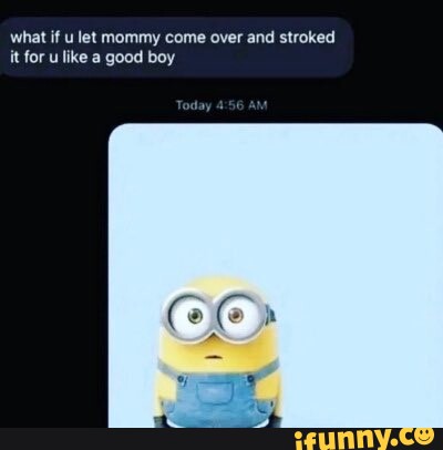 What if u let mommy come over and stroked it for u like a good boy - iFunny