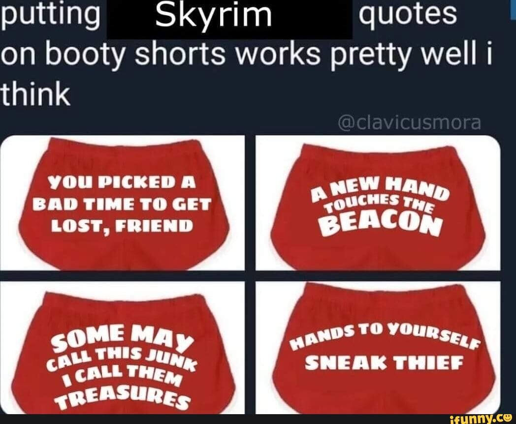 Putting Skyrim quotes on booty shorts works pretty well i think cs YOU ...