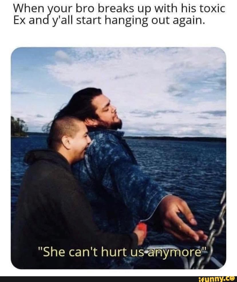 When your bro breaks up with his toxic Ex and y'all start hanging out ...