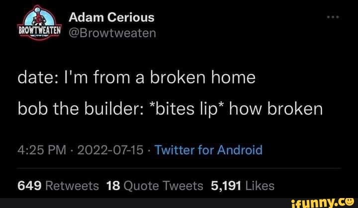 Adam Cerious @Browtweaten date: I'm from a broken home bob the builder ...