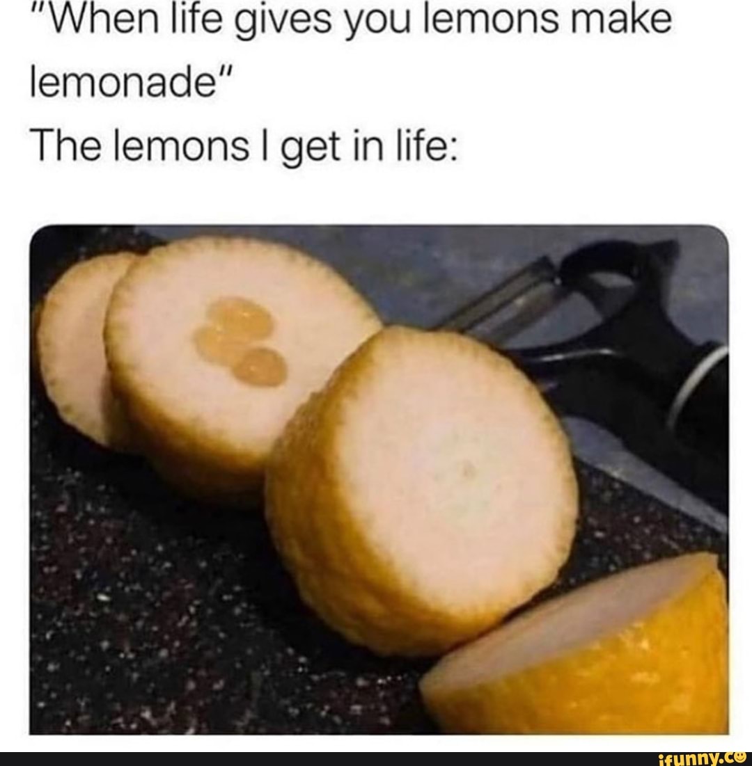"When life gives you lemons make lemonade" The lemons I get in life ...
