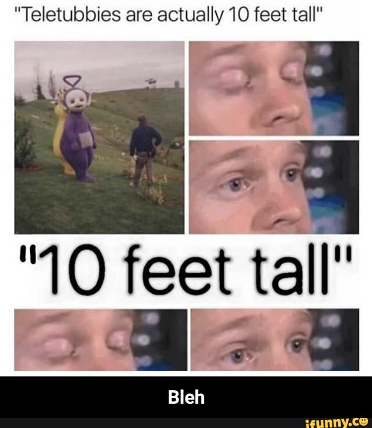 "Teletubbies are actually10 feet tall" - Bleh - iFunny