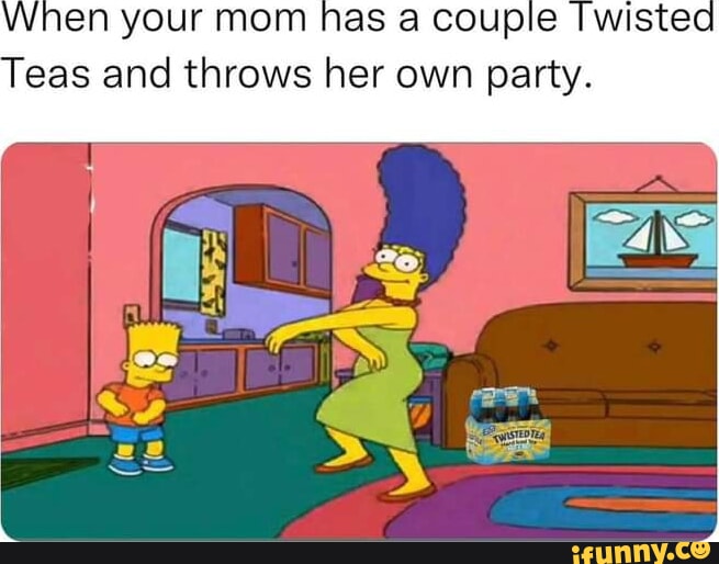 When your mom has a couple wisted Teas and throws her own party. - iFunny
