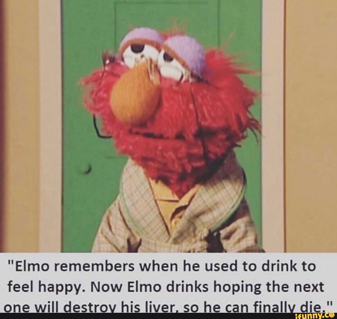 "Elmo DET When He used to drink to feel happy. Now Elmo drinks hoping ...