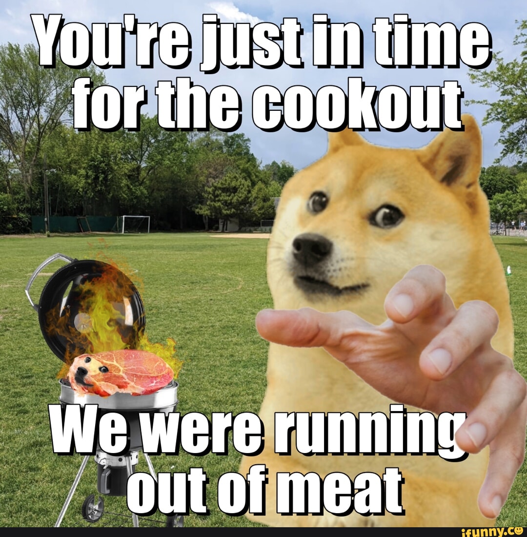 You're just in time for the cookout We were running Out of meat - iFunny