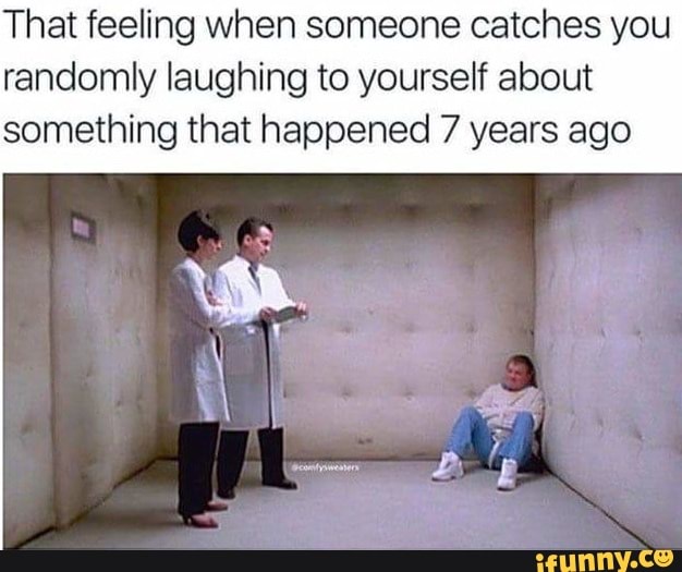 That feeling when someone catches you randomly laughing to yourself ...