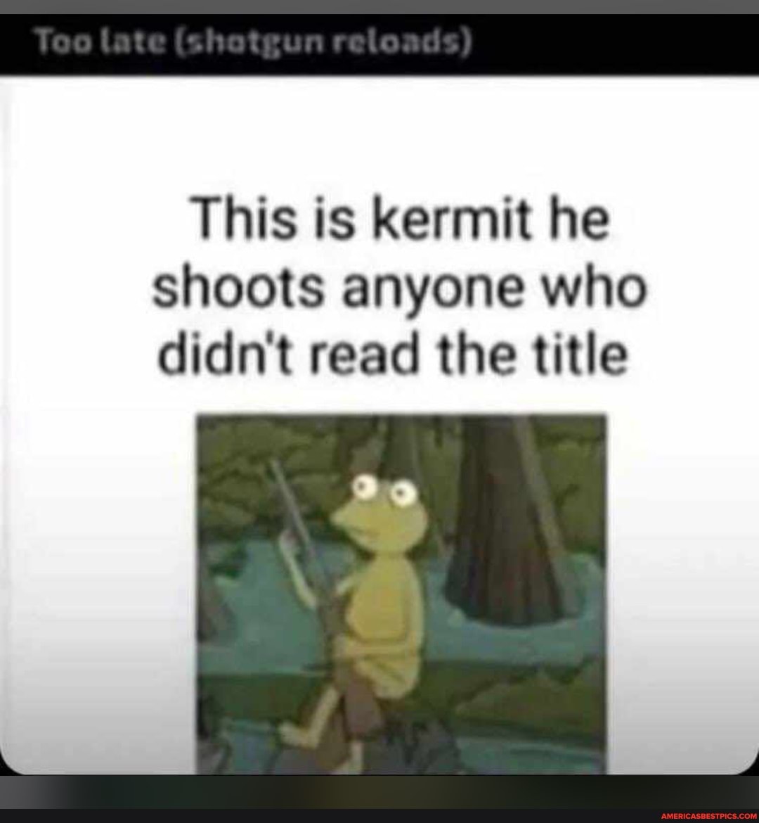 This is kermit he shoots anyone who didn't read the title - America’s ...