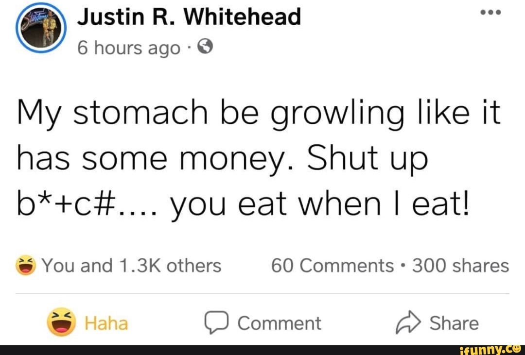 Justin R. Whitehead 6 hours ago @ My stomach be growling like it has ...