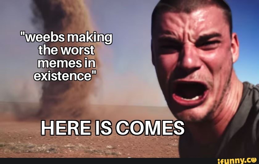 "wees making the worst memes in existence" HERE IS COMES - iFunny