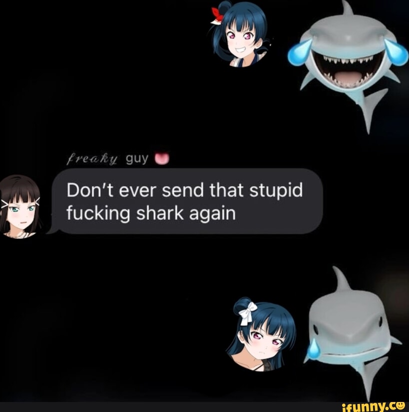 Freaky guy Don't ever send that stupid fucking shark again - iFunny