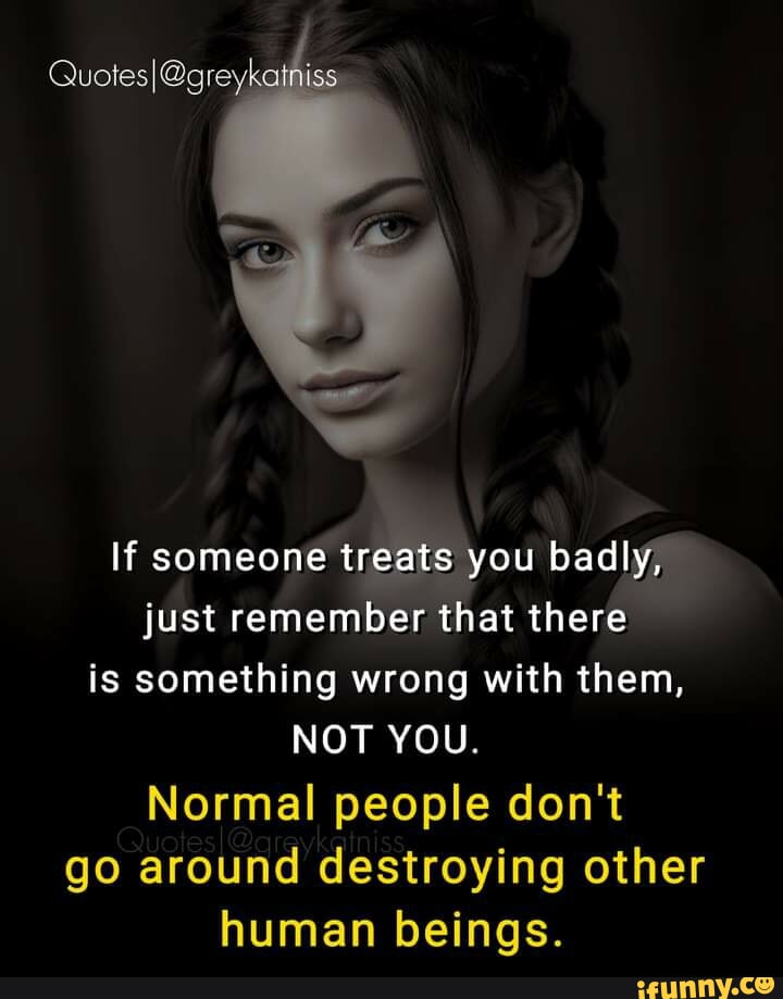 If someone treats you badly, just remember that there is something ...