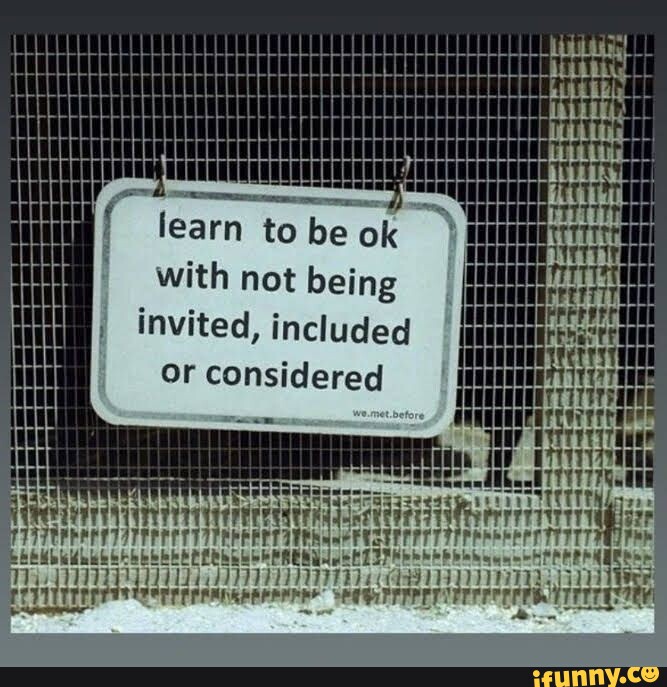 Learn to be ok with not being I invited, included or considered - iFunny