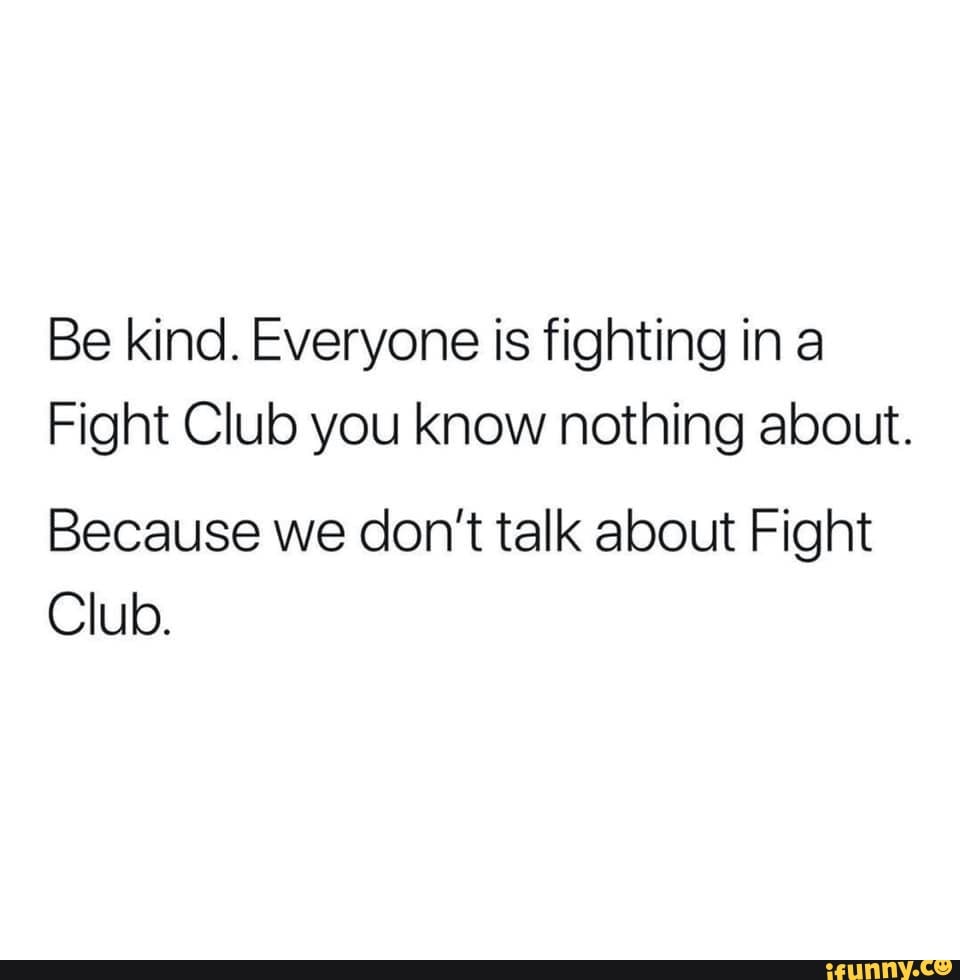 Be kind. Everyone is fighting in a Fight Club you know nothing about ...