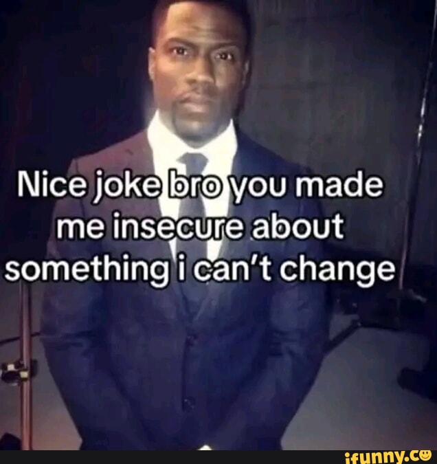 Nice joke bro you made me insecure about something can't change - iFunny