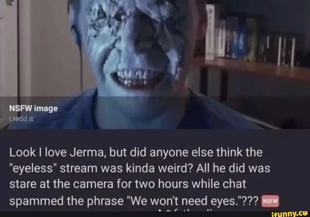 NSFW image at Look I love Jerma, but did anyone else think the "eyeless" stream was kinda weird ...