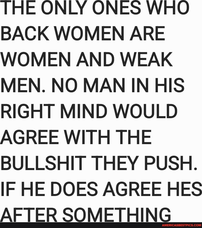 THE ONLY ONES WHO BACK WOMEN ARE WOMEN AND WEAK MEN. NO MAN IN HIS ...
