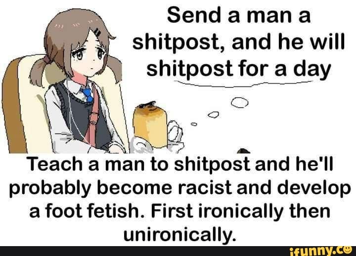 Send man shitpost, and he will shitpost for a day Teach a man to ...