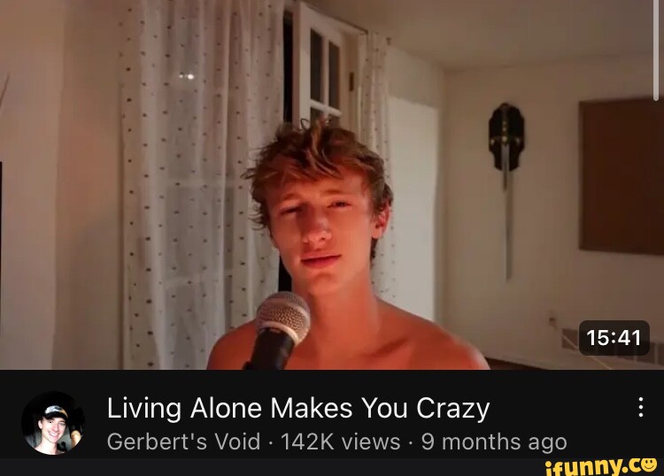 IS Living Alone Makes You Crazy Gerbert's Void 142K views - months ago - iFunny