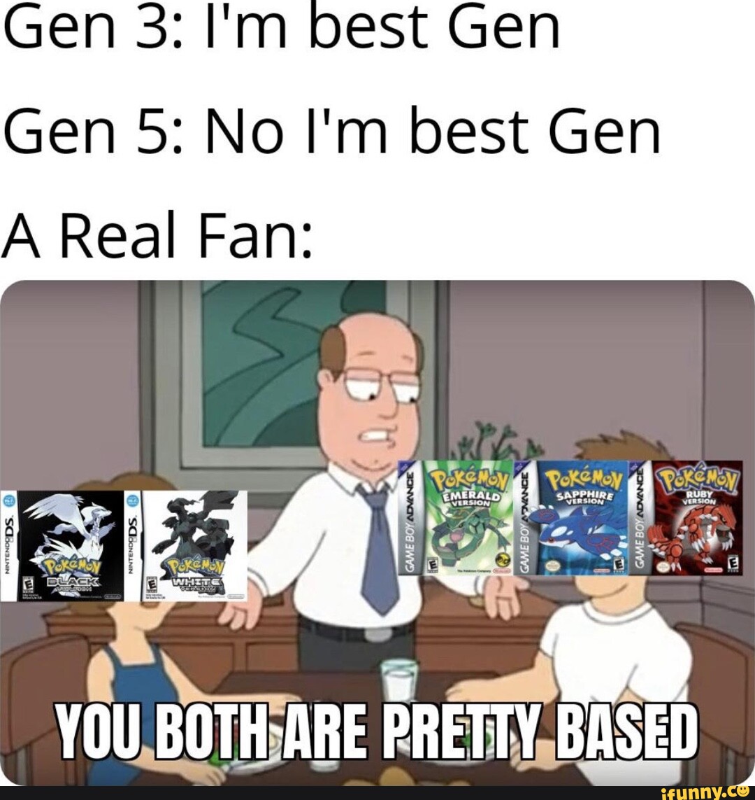 Gen 3: I'm best Gen Gen 5: No I'm best Gen A Real Fan: YOU BOTH-ARE ...