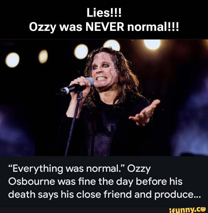 Lies!!! Ozzy was NEVER normal!!! "Everything was normal." Ozzy Osbourne ...