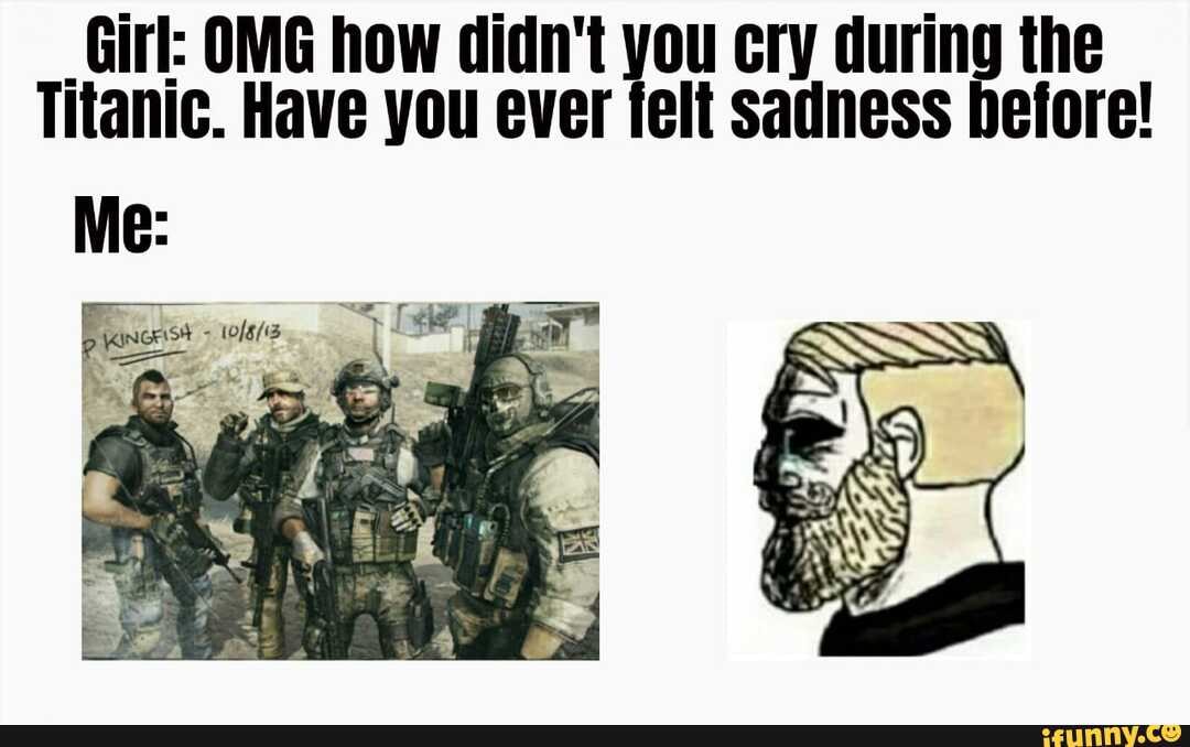 Girl: OMG how didn't you cry during the Titanic. Have you ever felt ...