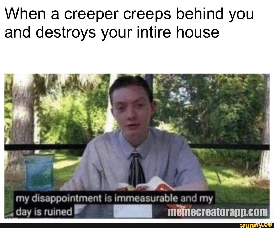When a creeper creeps behind you and destroys your intire house my ...