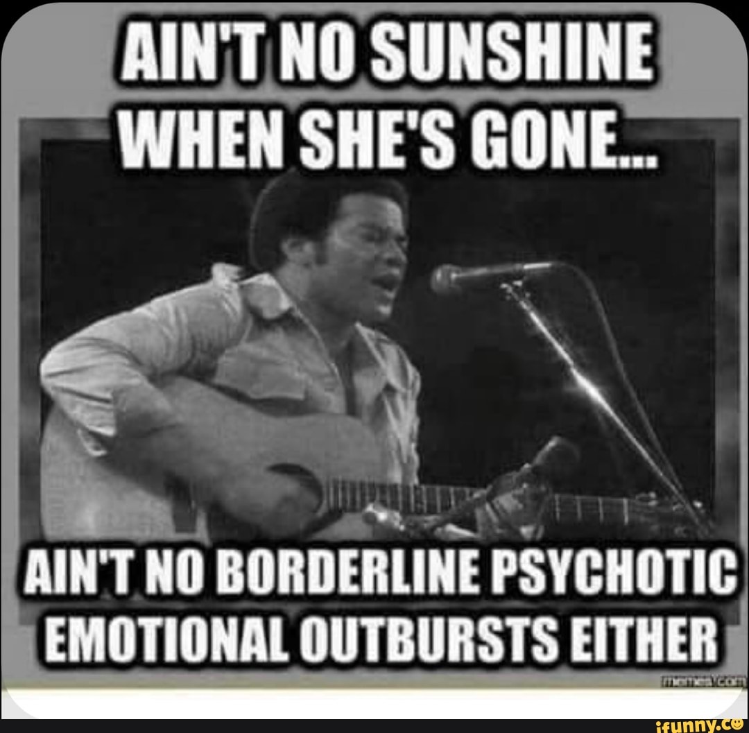 AINTT. NO SUNSHINE AIN'T NO BORDERLINE PSYCHOTIC EMOTIONAL OUTBURSTS ...