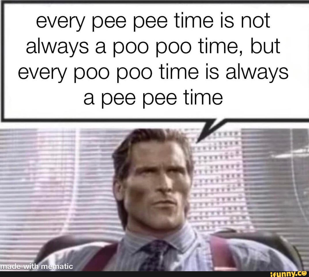 Every pee pee time is not always poo poo time, but every poo poo time is always a pee pee time ...