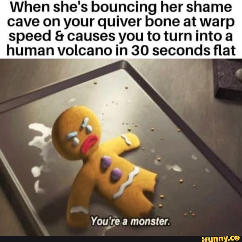 When she's bouncing her shame cave on your quiver bone at warp speed ...