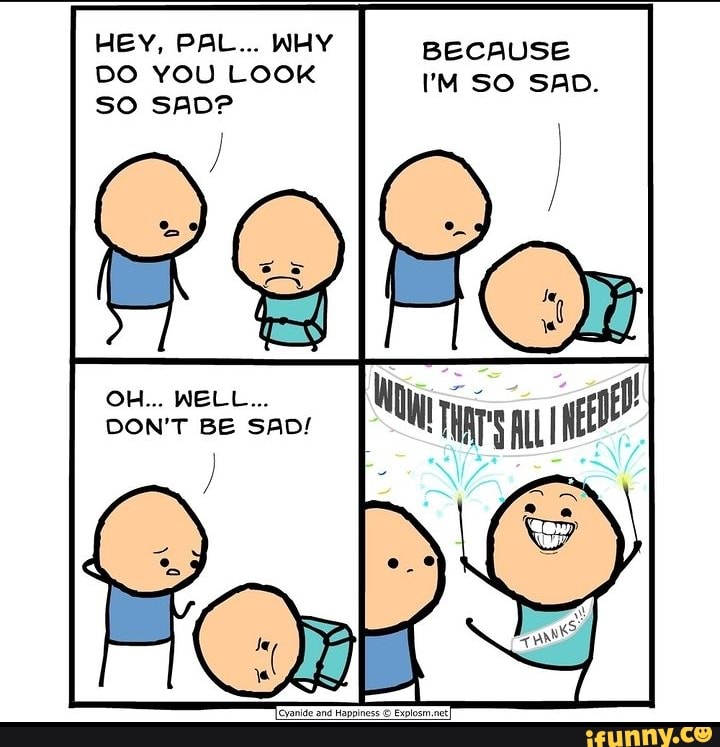 HEY, PAL... WHY BECAUSE DO YOU LOOK 'M SO SAD. SO SADP OH... WELL ...