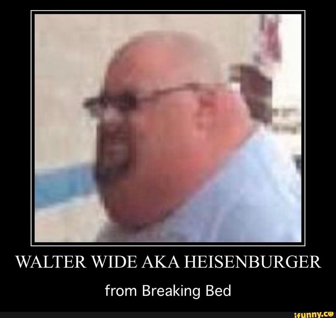 WALTER WIDE AKA HEISENBURGER from Breaking Bed - iFunny