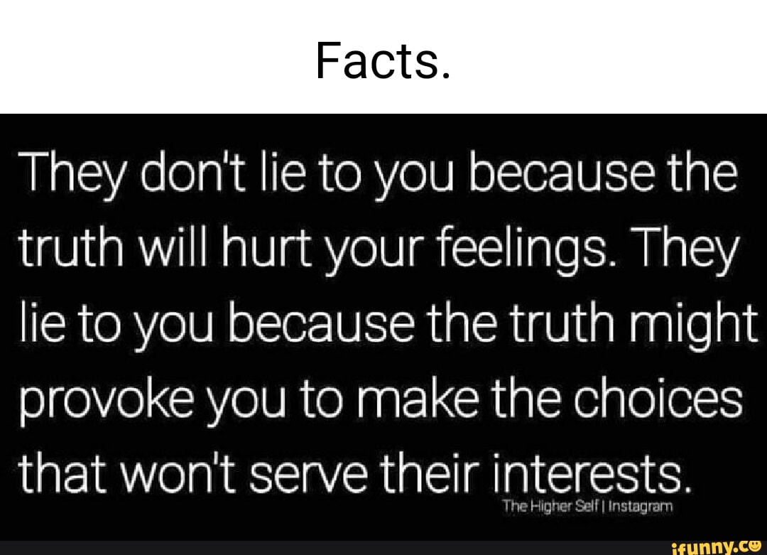 Facts. They don't lie to you because the truth will hurt your feelings ...
