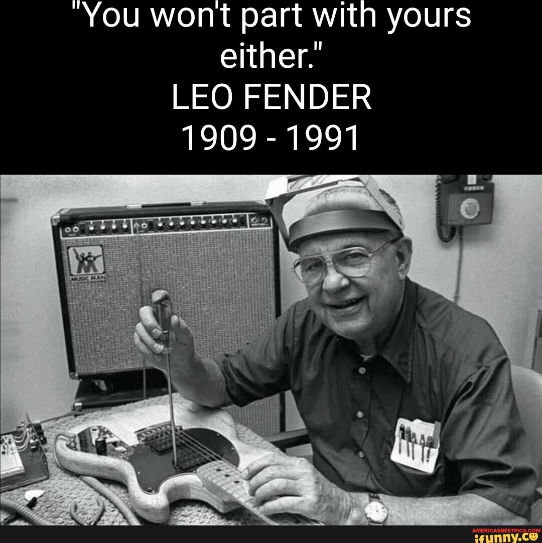 -You wont part with yours either.' LEO FENDER 1909 1991 - iFunny