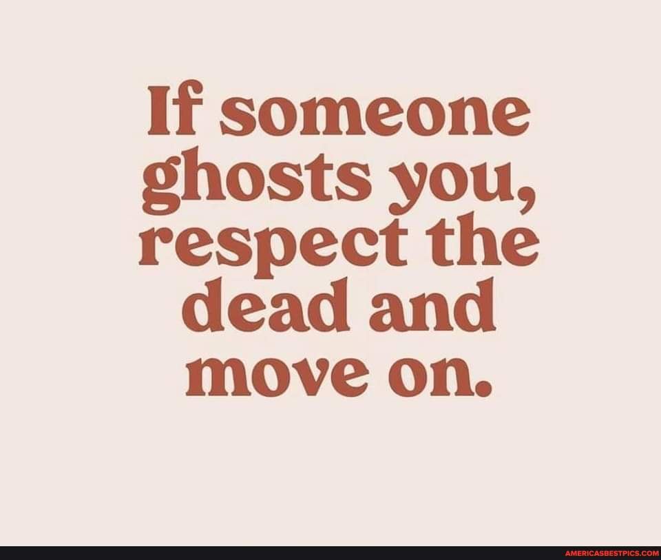 If someone ghosts you, respect the dead and move on. - America’s best ...