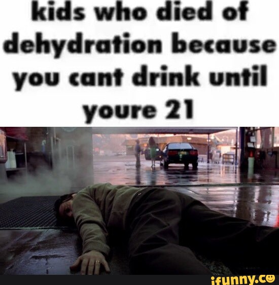 Kids who died of dehydration because you cant drink until yours 21 - iFunny