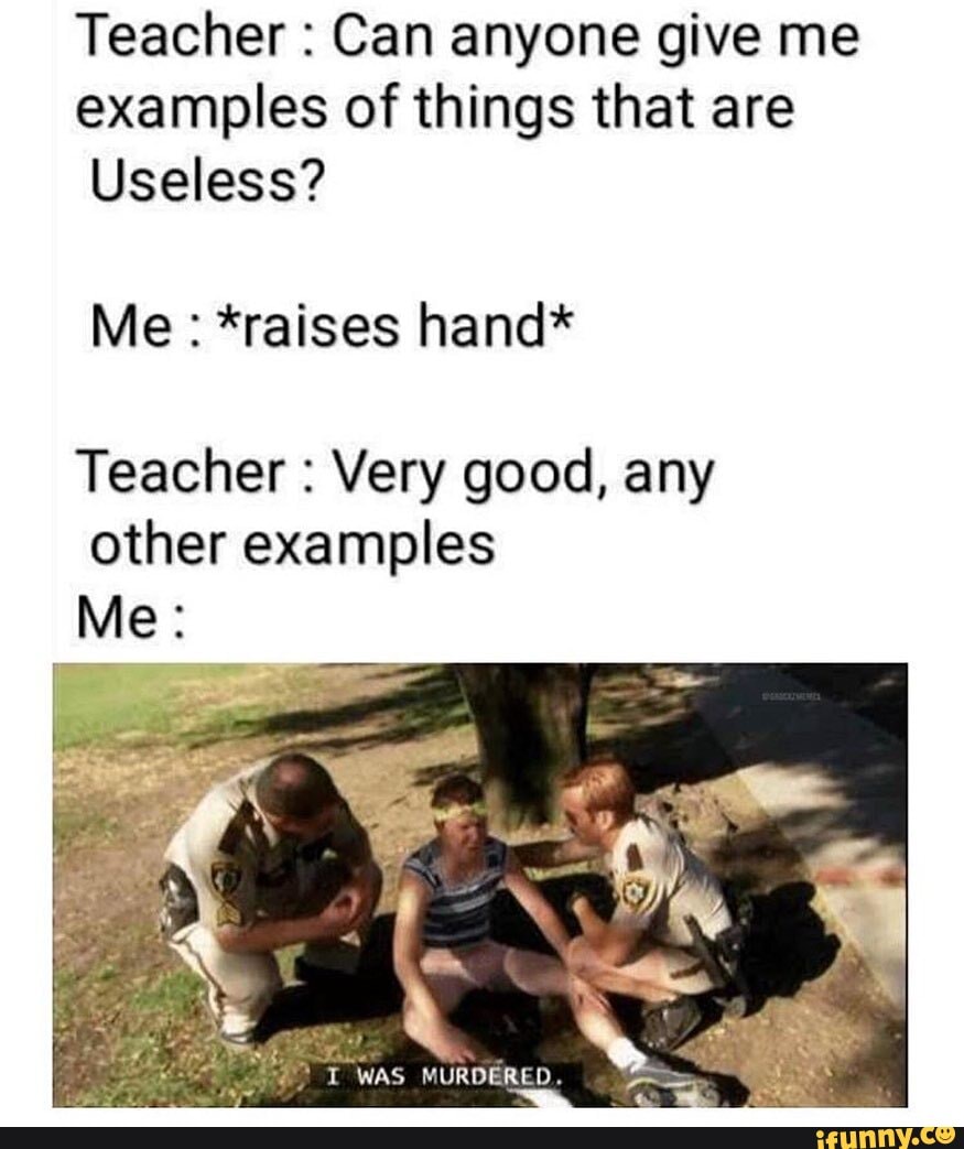 Teacher : Can anyone give me examples of things that are Useless? Me ...