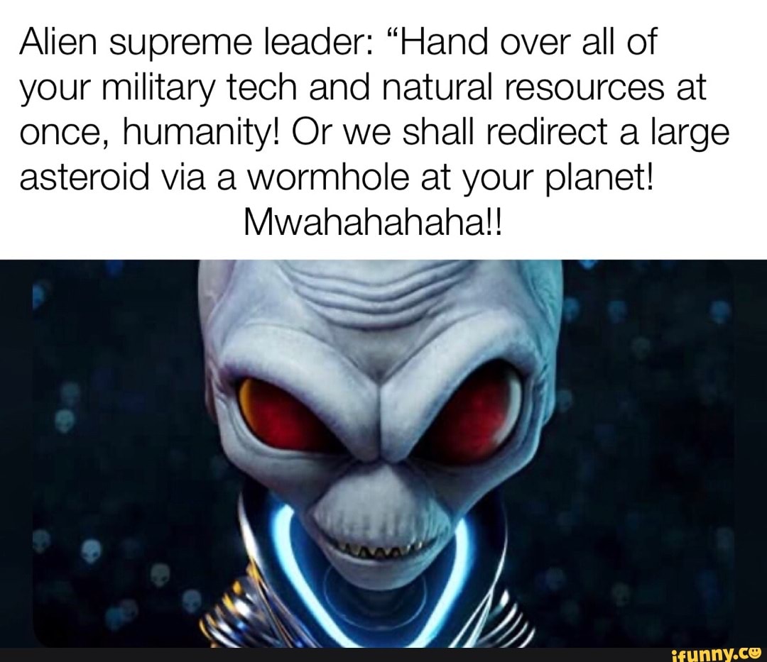 Alien supreme leader: "Hand over all of your military tech and natural ...