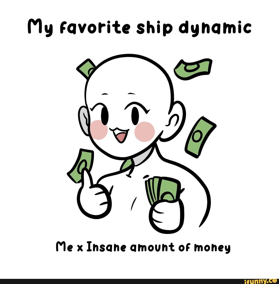 My favorite ship dynamic Me x Insane amount of money - iFunny