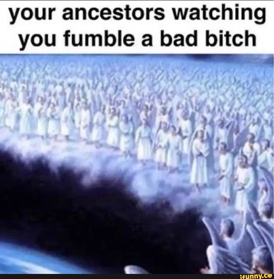 Your ancestors watching you fumble a bad bitch - iFunny