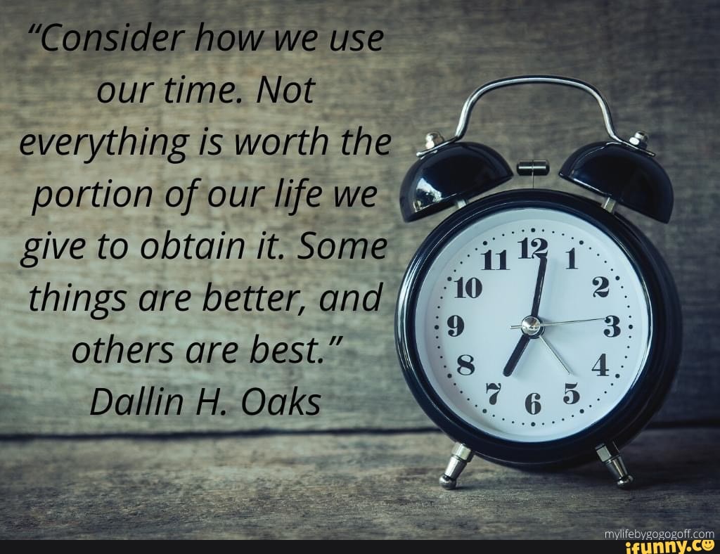 "Consider how we use our time. Not everything is worth the portion of ...