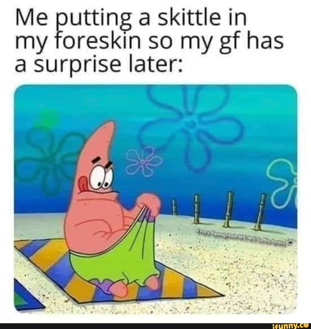 Me Putting A Skittle In My Foreskin So My Gf Has A Surprise Later Ifunny