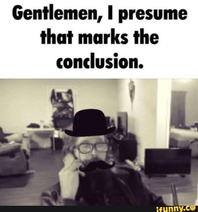 Gentlemen, I presume that marks the conclusion. - iFunny
