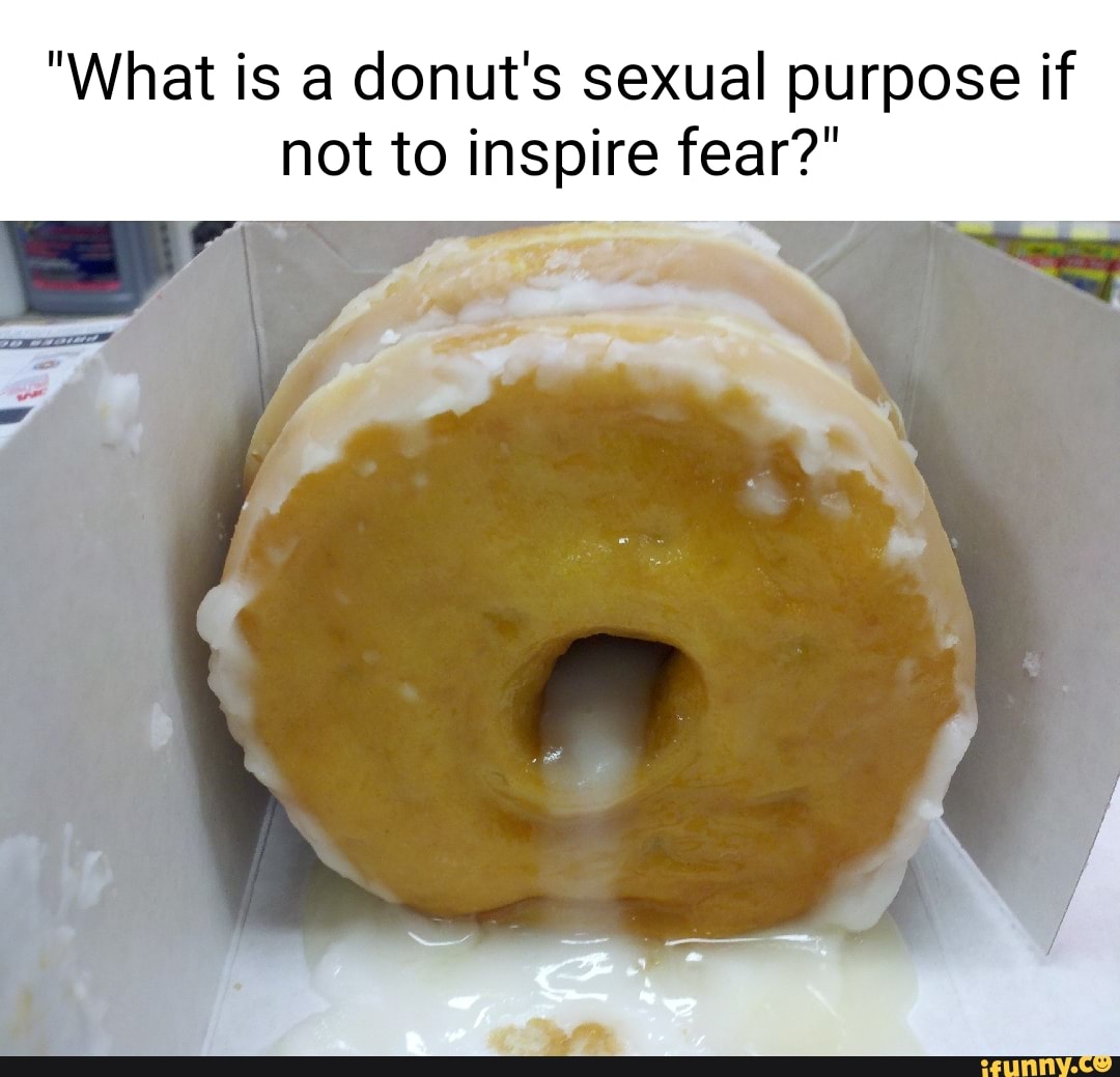 "What is a donut's sexual purpose if not to inspire fear?" - iFunny